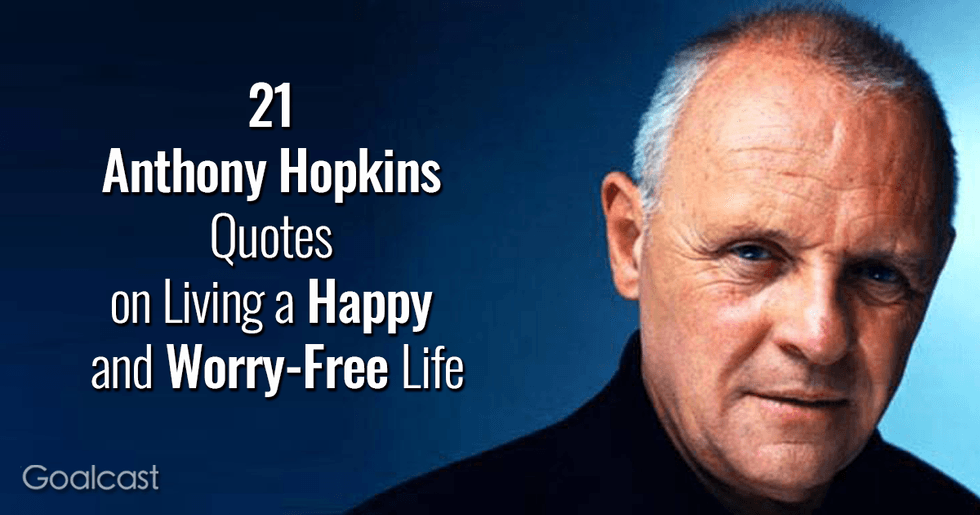 21 Anthony Hopkins Quotes on Living a Happy and Worry-Free Life - Goalcast