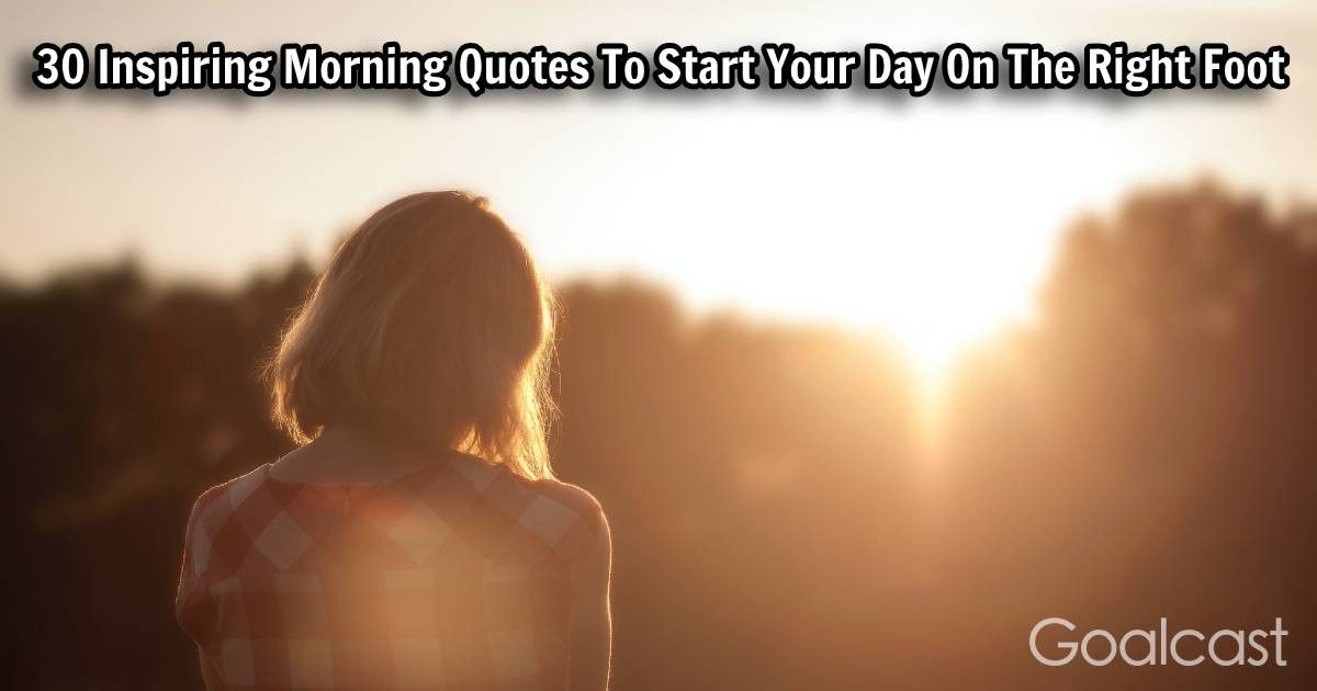 30 Inspiring Morning Quotes to Start Your Day on the Right Foot | Goalcast
